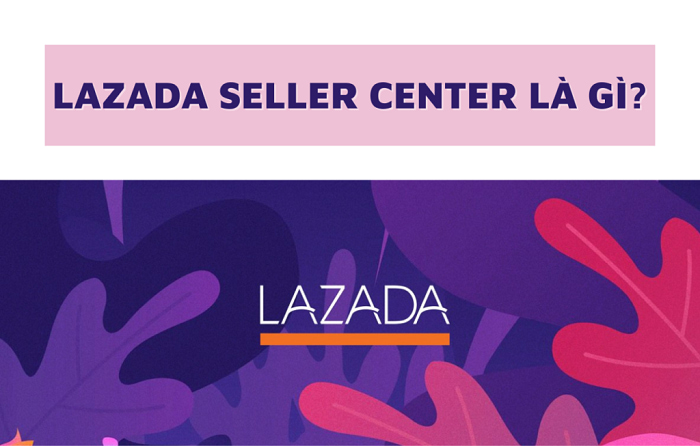 Lazada Seller Center là gì? Cách sử dụng Lazada Seller như thế nào?